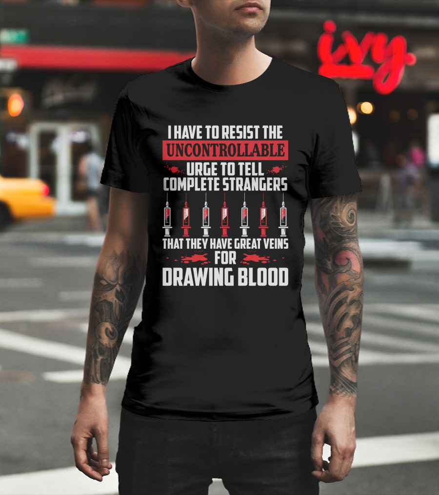 I Have To Resist The Uncontrollable Urge To Tell Complete Strangers That They Have Great Veins For Drawing Blood T-Shirt