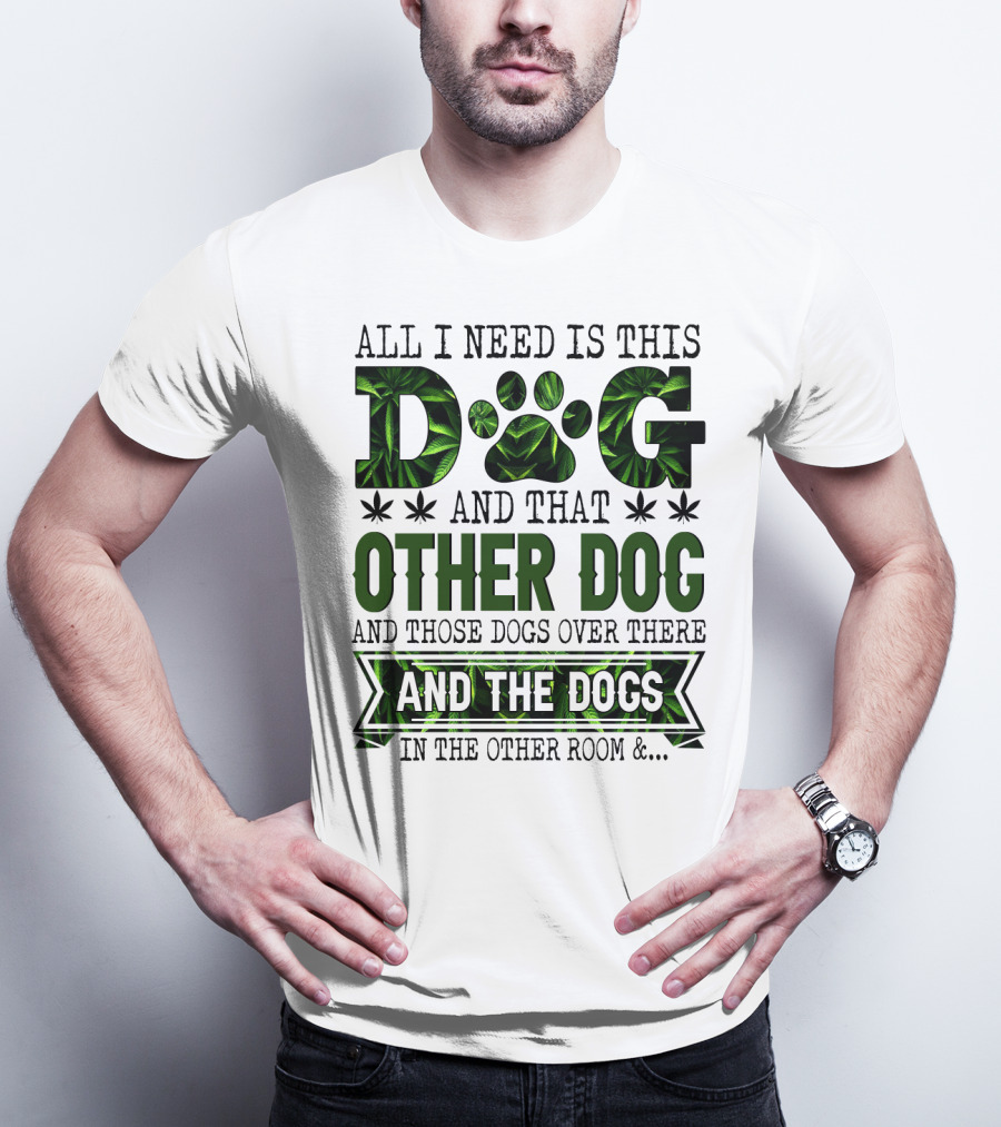 All I Need Is This Dog And That Other Dog And Those Dogs Over There And The Dogs In The Other Room T-Shirt