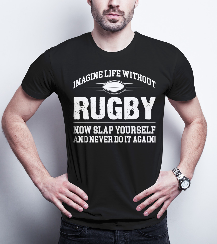 Imagine Life Without Rugby Now Slap Yourself And Never Do It Again T-Shirt