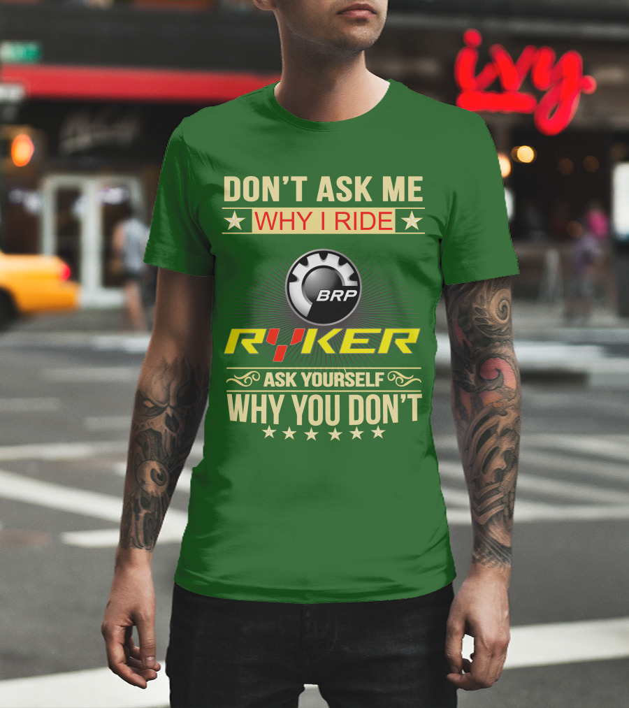 DON'T ASK ME WHY I RIDE BRP RYKER ASK YOURSELF WHY YOU DON'T T-Shirt