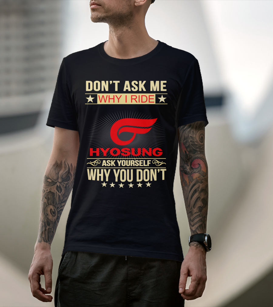 DON'T ASK ME WHY I RIDE HYOSUNG ASK YOURSELF WHY YOU DON'T T-Shirt