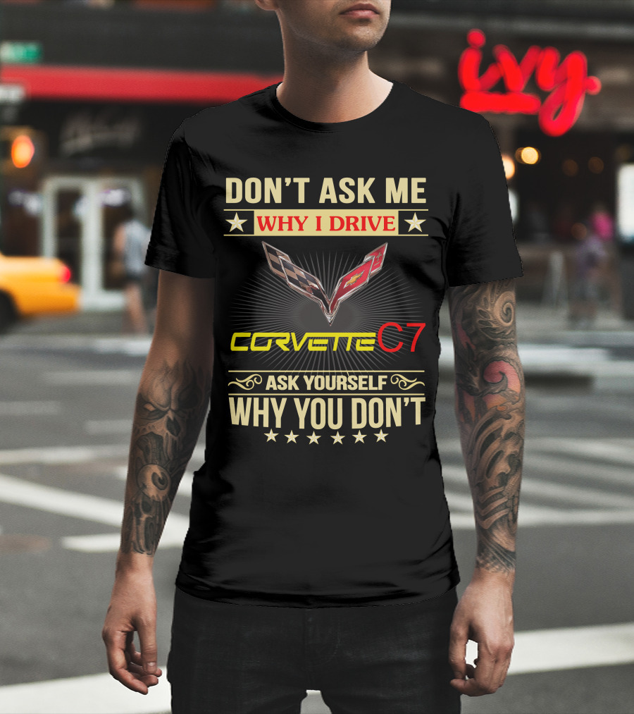 DON'T ASK ME WHY I DRIVE CORVETTE C7 ASK YOURSELF WHY YOU DON'T T-Shirt