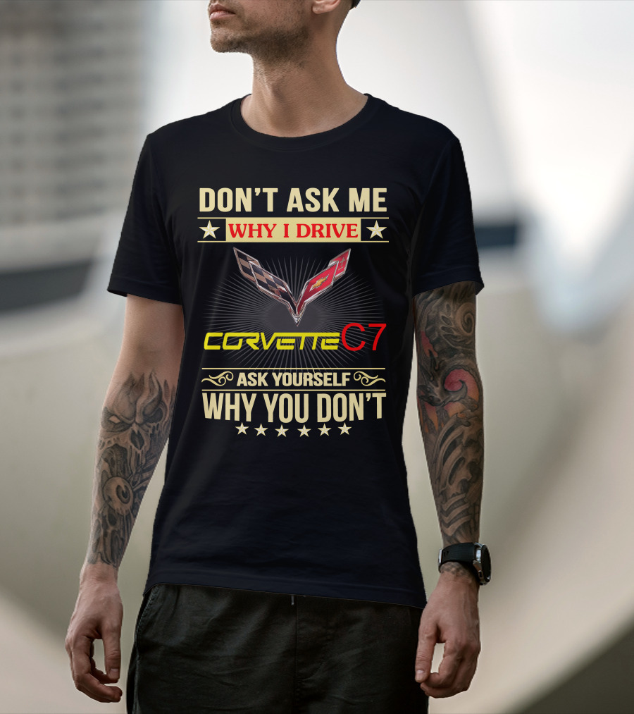 DON'T ASK ME WHY I DRIVE CORVETTE C7 ASK YOURSELF WHY YOU DON'T T-Shirt