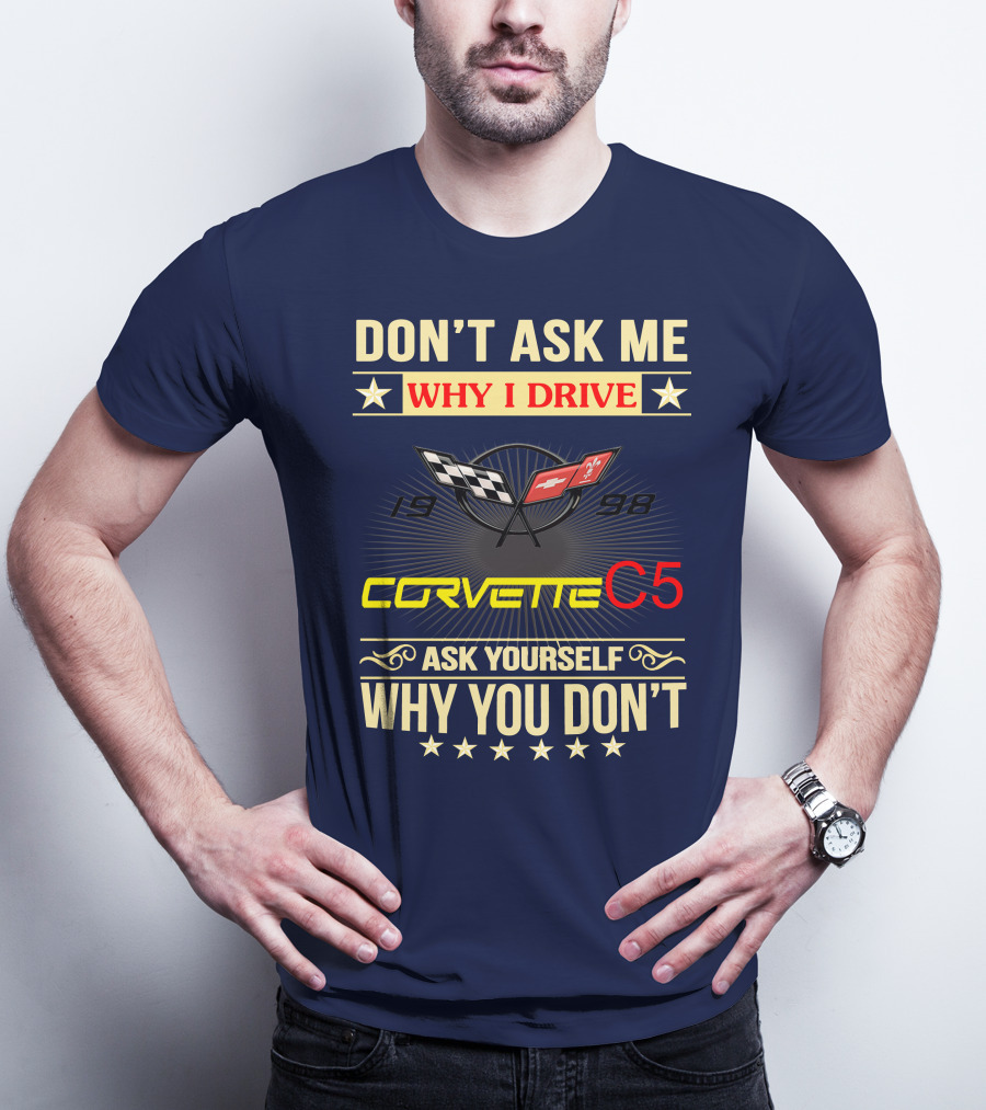 DON'T ASK ME WHY I DRIVE CORVETTE C5 1998 ASK YOURSELF WHY YOU DON'T T-Shirt