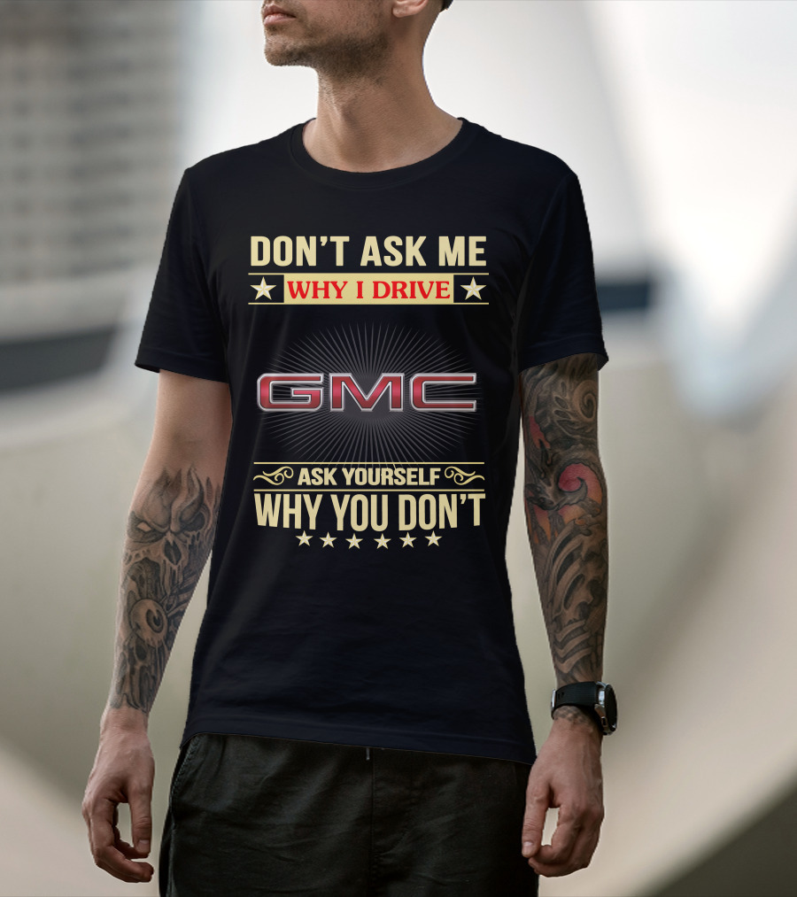 DON'T ASK ME WHY I DRIVE GMC ASK YOURSELF WHY YOU DON'T T-Shirt