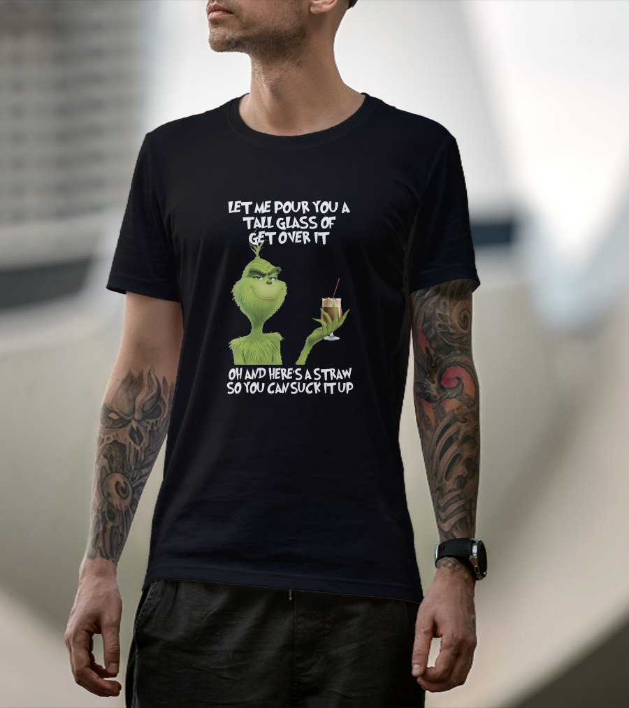 Let Me Pour You A Tall Glass Of Get Over It Grinch Here's A Straw So You Can Suck It Up T-Shirt