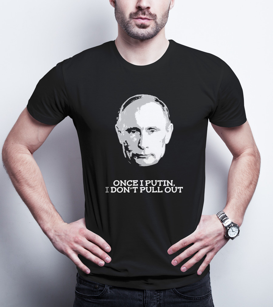Once I Putin, I Don't Pull Out T-Shirt