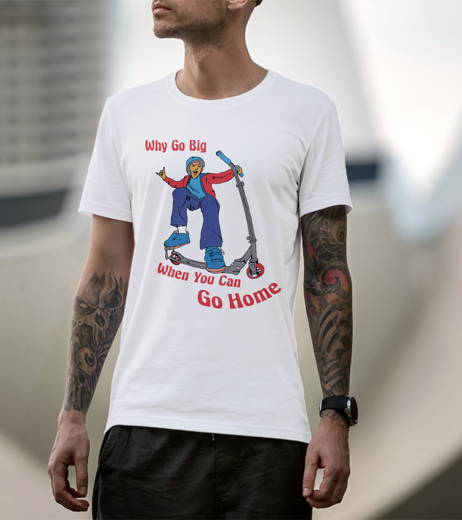Shitheadsteve Why Go Big When You Can Go Home Scooter Trick Rider T-Shirt