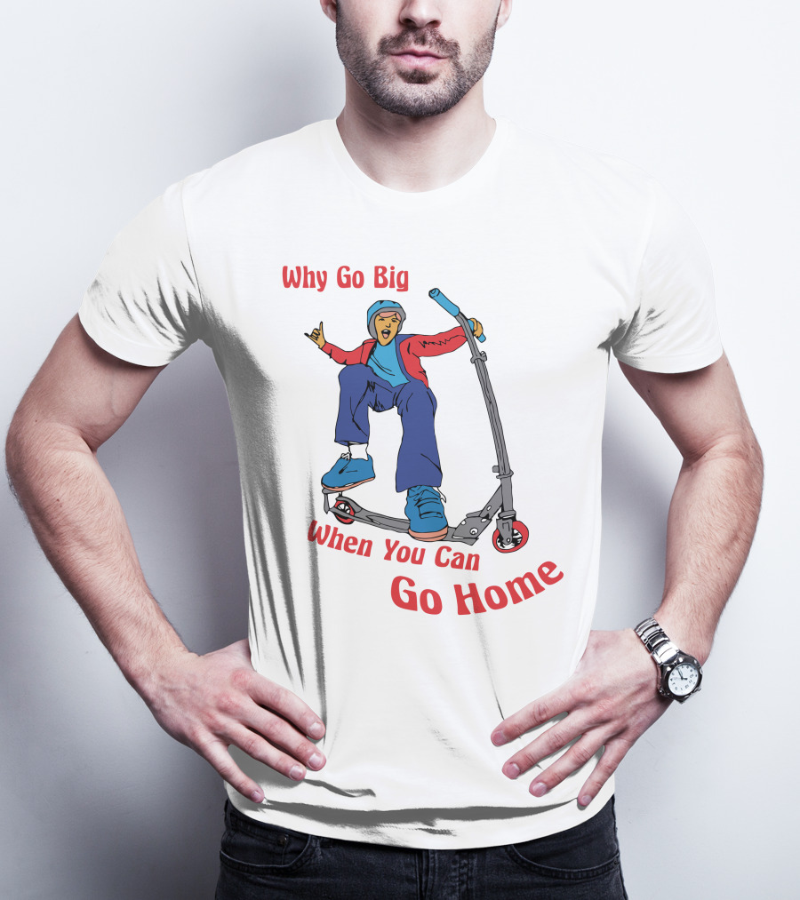 Shitheadsteve Why Go Big When You Can Go Home Scooter Trick Rider T-Shirt