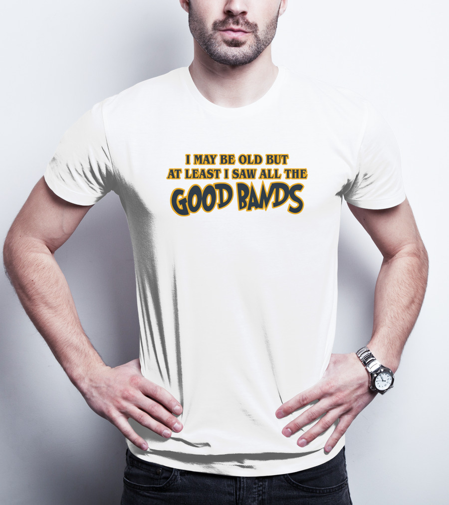 I May Be Old But At Least I Saw All The Good Bands T-Shirt