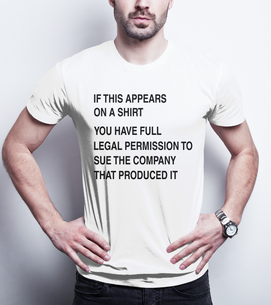 IF THIS APPEARS ON A SHIRT YOU HAVE FULL LEGAL PERMISSION TO SUE THE COMPANY THAT PRODUCED IT T-Shirt