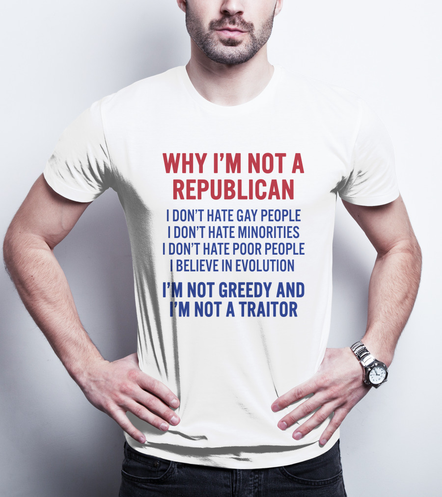 WHY I'M NOT A REPUBLICAN I DON'T HATE GAY PEOPLE I DON'T HATE MINORITIES I DON'T HATE POOR PEOPLE I BELIEVE IN EVOLUTION I'M NOT GREEDY AND I'M NOT A TRAITOR T-Shirt