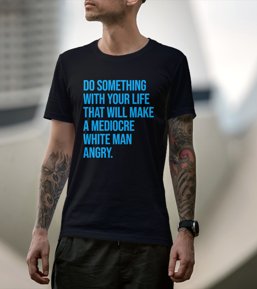 Do Something With Your Life That Will Make A Mediocre White Man Angry T-Shirt