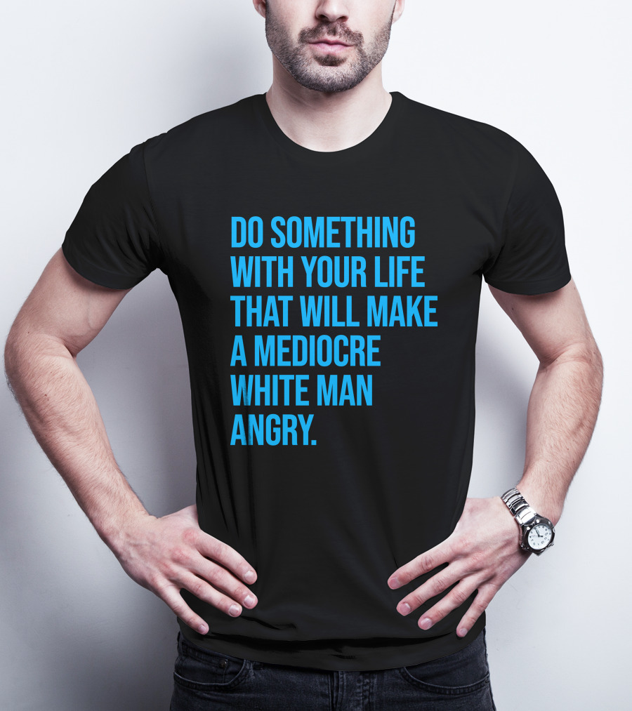 Do Something With Your Life That Will Make A Mediocre White Man Angry T-Shirt