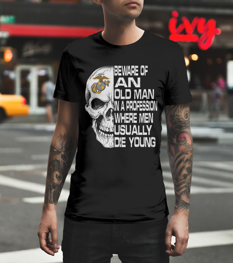 Beware Of An Old Man In A Profession Where Men Usually Die Young Us Marine Corps Skull T-Shirt