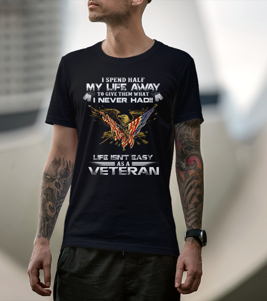 I Spend Half My Life Away To Give Them What I Never Had Life Isn't Easy As A Veteran T-Shirt
