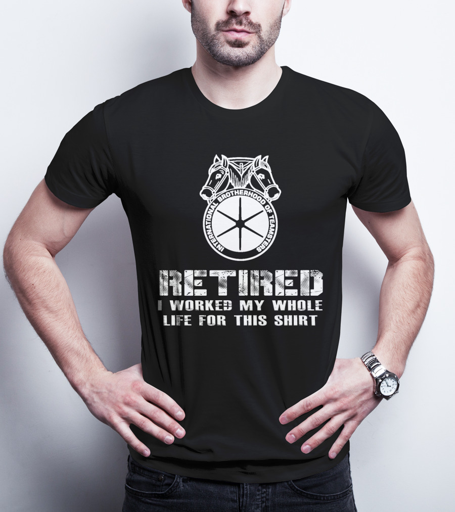 Retired International Brotherhood Of Teamsters I Worked My Whole Life For This T-Shirt