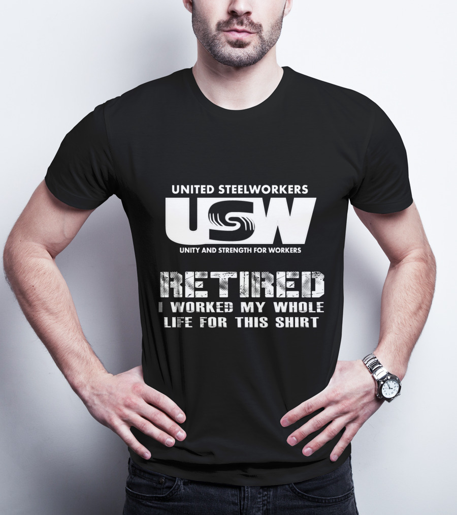United Steelworkers Retired I Worked My Whole Life For This T-Shirt