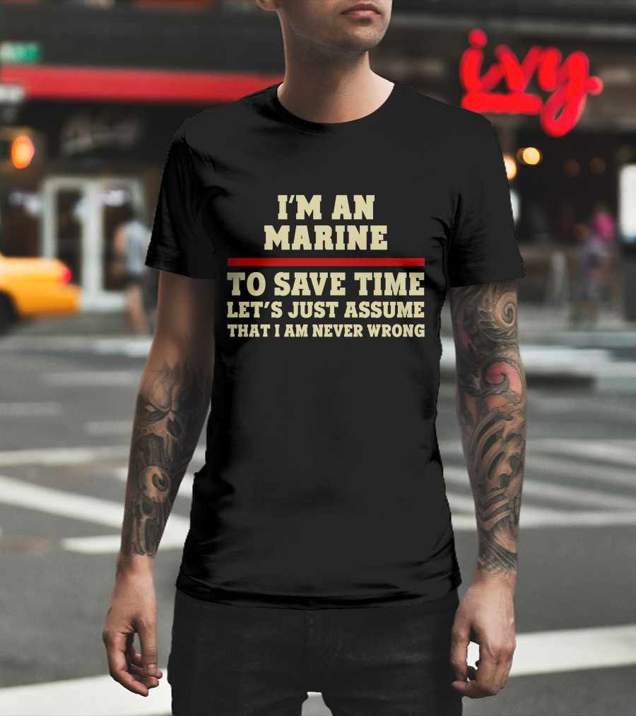 I'm An Marine To Save Time Let's Just Assume That I Am Never Wrong T-Shirt