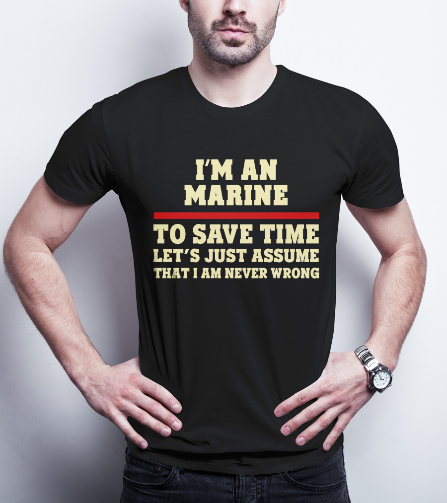 I'm An Marine To Save Time Let's Just Assume That I Am Never Wrong T-Shirt