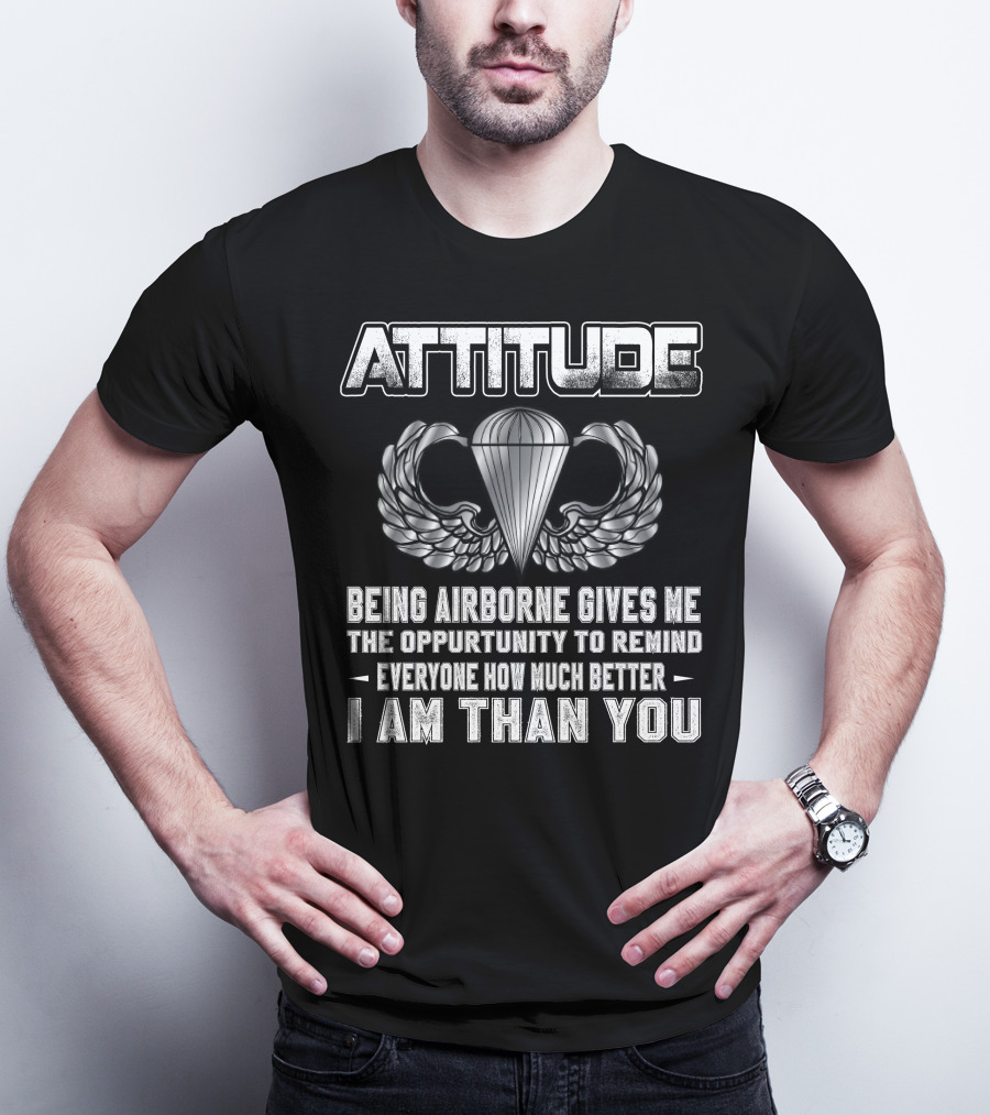 Attitude Being Airborne Gives Me The Opportunity To Remind Everyone How Much Better I Am Than You T-Shirt