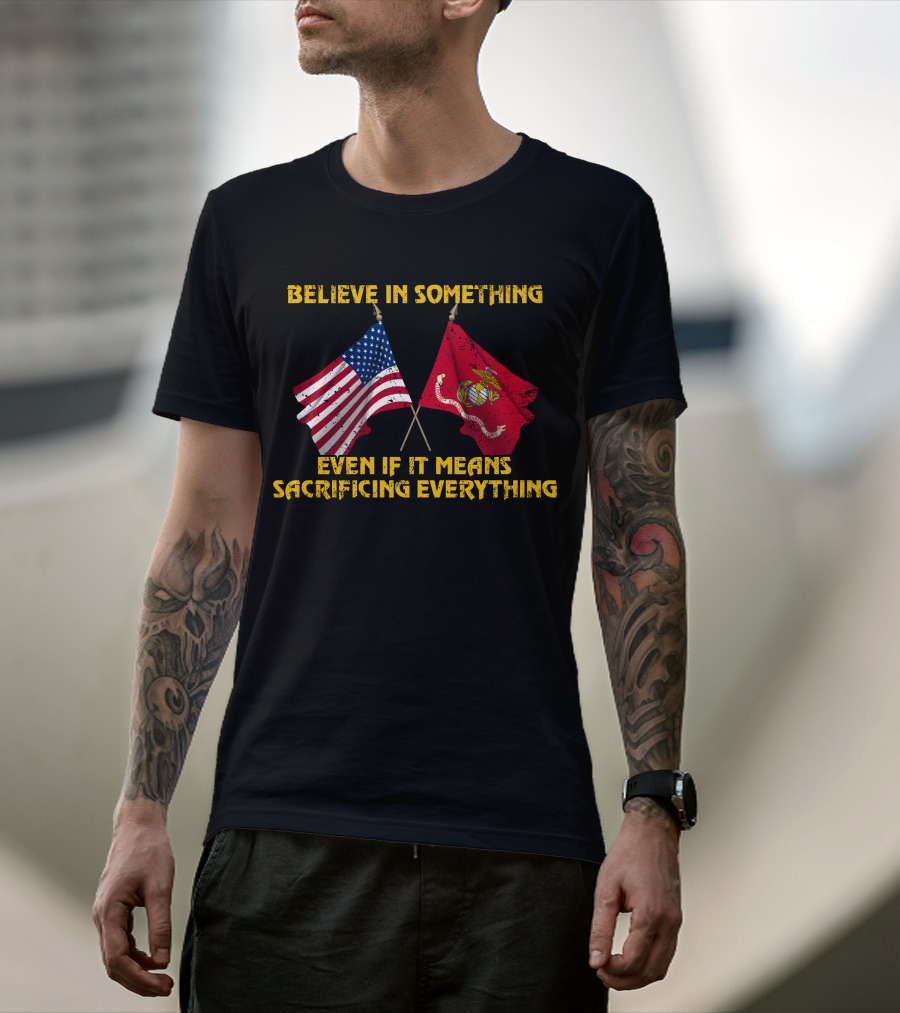 Believe In Something Even If It Means Sacrificing Everything American Flag Marine Corps Flag T-Shirt