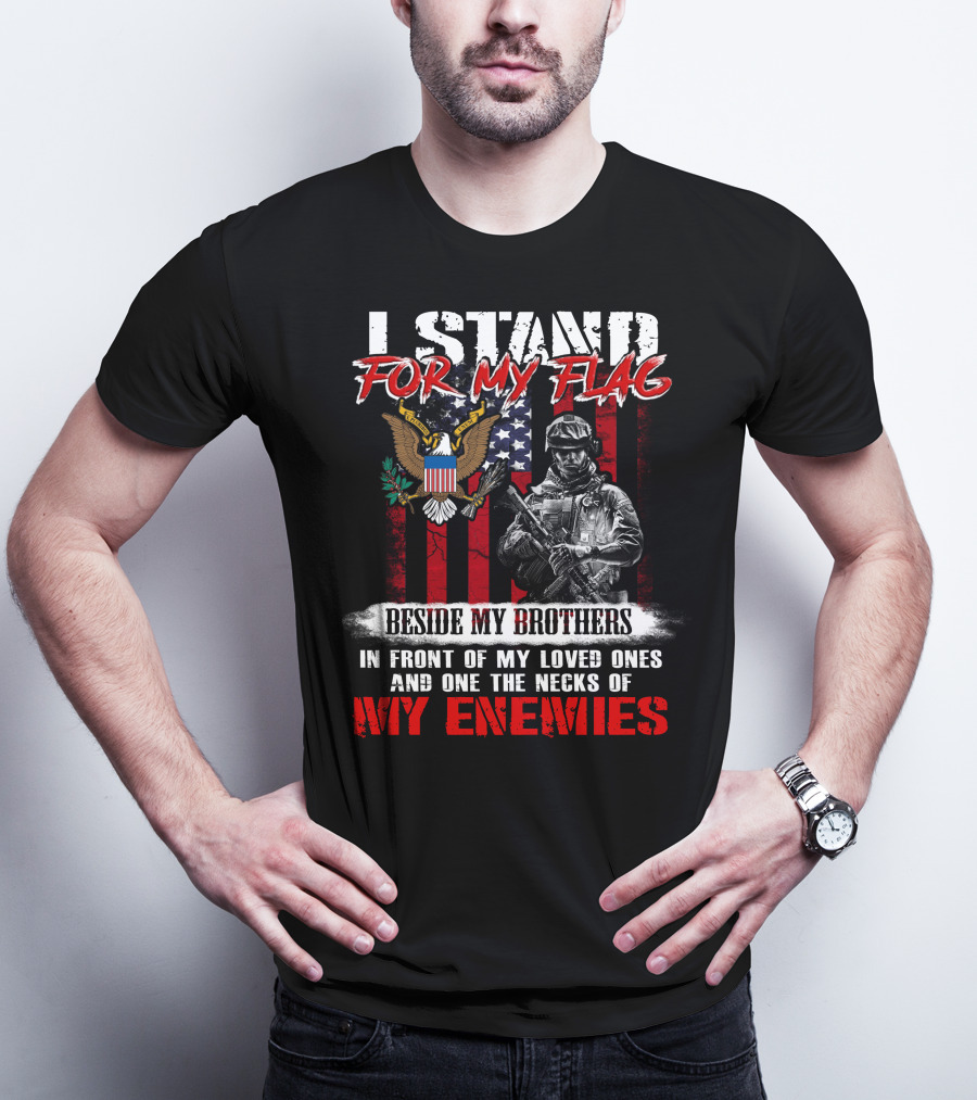 I Stand For My Flag Beside My Brothers In Front Of My Loved Ones And On The Necks Of My Enemies T-Shirt