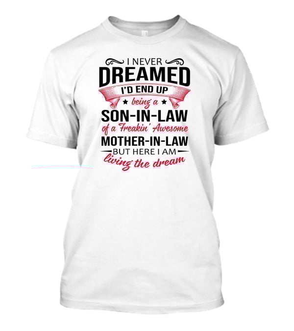 I Never Dreamed I'd End Up Being A Son-in-Law Of A Freakin' Awesome Mother-in-Law But Here I Am Living The Dream T-Shirt