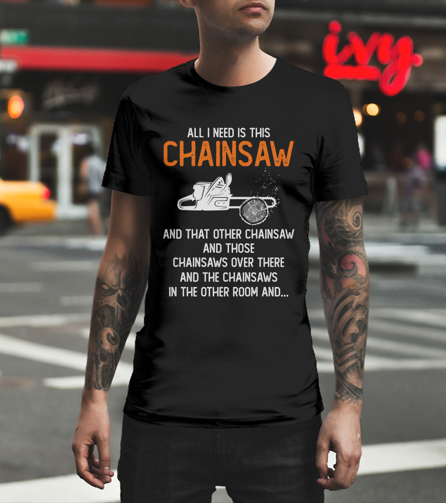 All I Need Is This Chainsaw And Those Chainsaws Over There T-Shirt