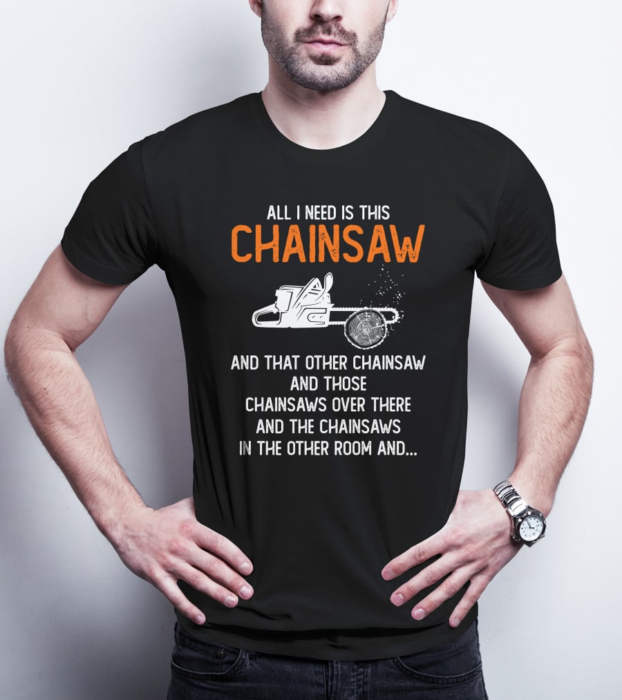 All I Need Is This Chainsaw And Those Chainsaws Over There T-Shirt