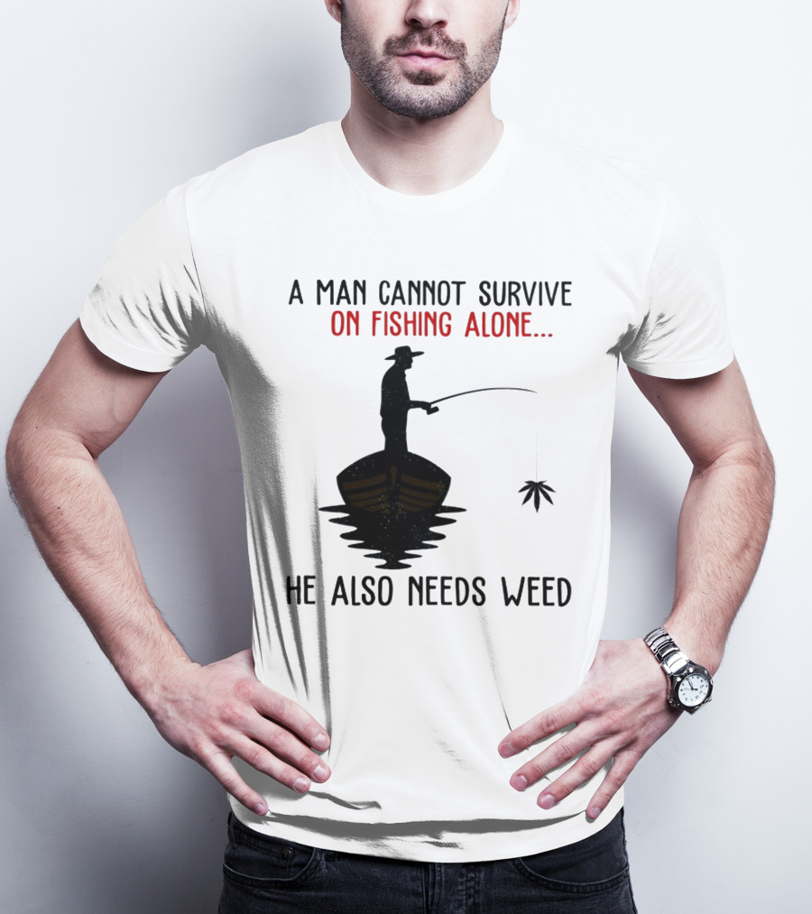 A Man Cannot Survive On Fishing Alone He Also Needs Weed T-Shirt