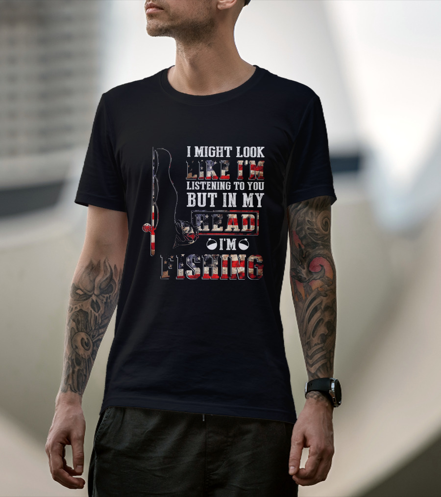 I Might Look Like I'm Listening To You But In My Head I'm Fishing American Flag Fishing Rod And Reel T-Shirt