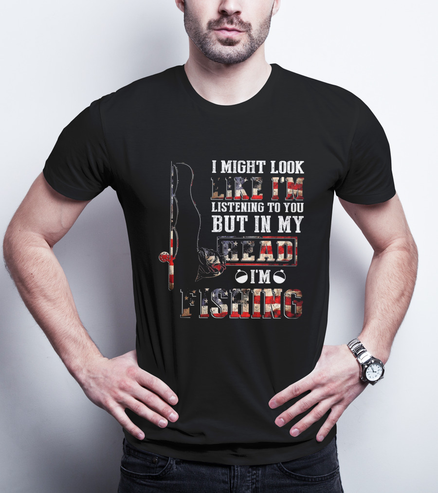 I Might Look Like I'm Listening To You But In My Head I'm Fishing American Flag Fishing Rod And Reel T-Shirt