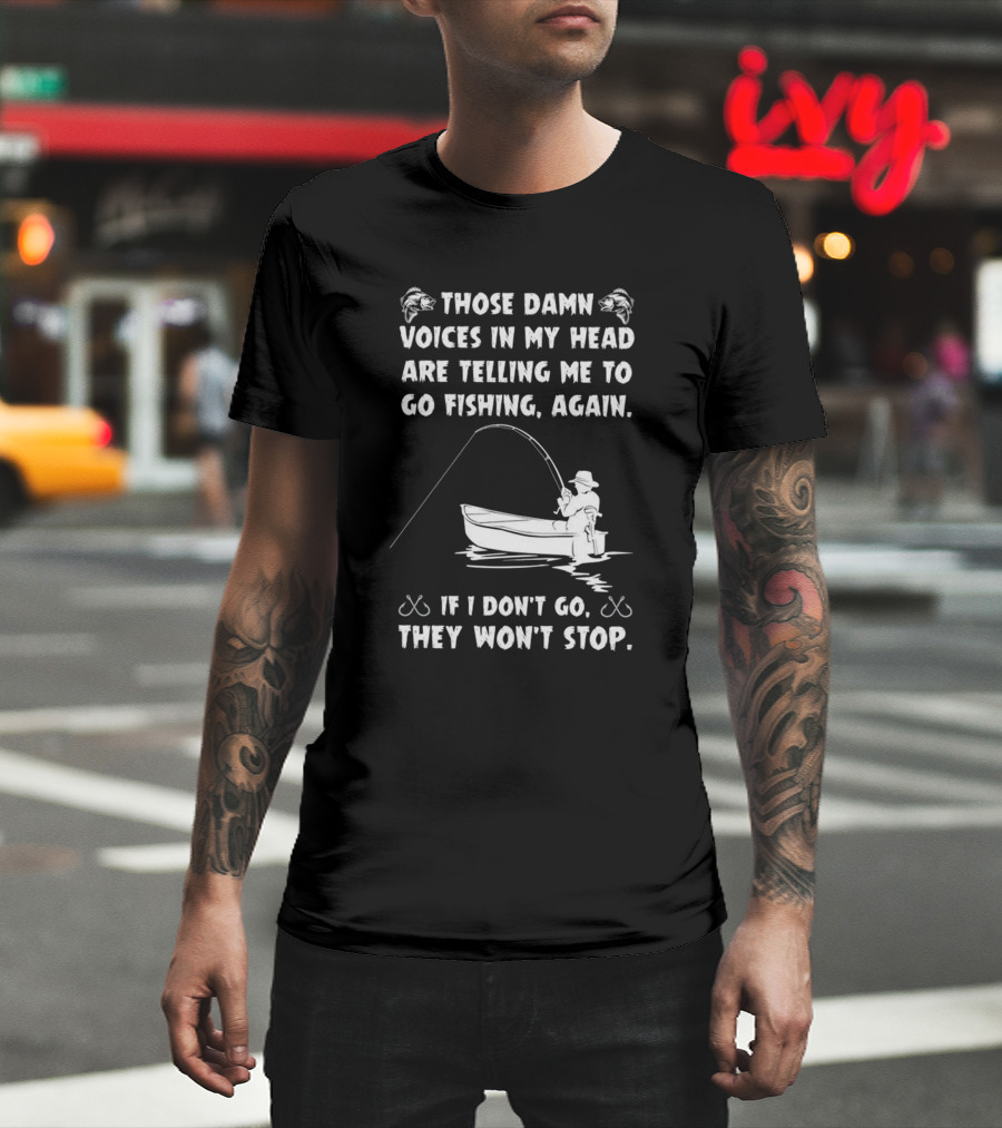 Those Damn Voices In My Head Are Telling Me To Go Fishing Again If I Don't Go They Won't Stop T-Shirt