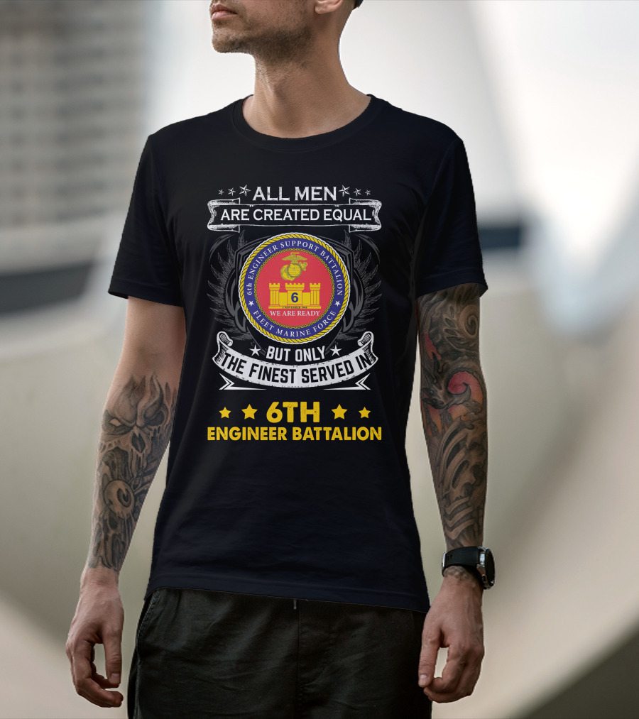ALL MEN ARE CREATED EQUAL BUT ONLY THE FINEST SERVED IN 6TH ENGINEER BATTALION FLEET MARINE FORCE WE ARE READY T-Shirt