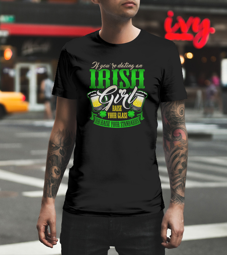 If You're Dating An Irish Girl Raise Your Glass Or Raise Your Standards T-Shirt