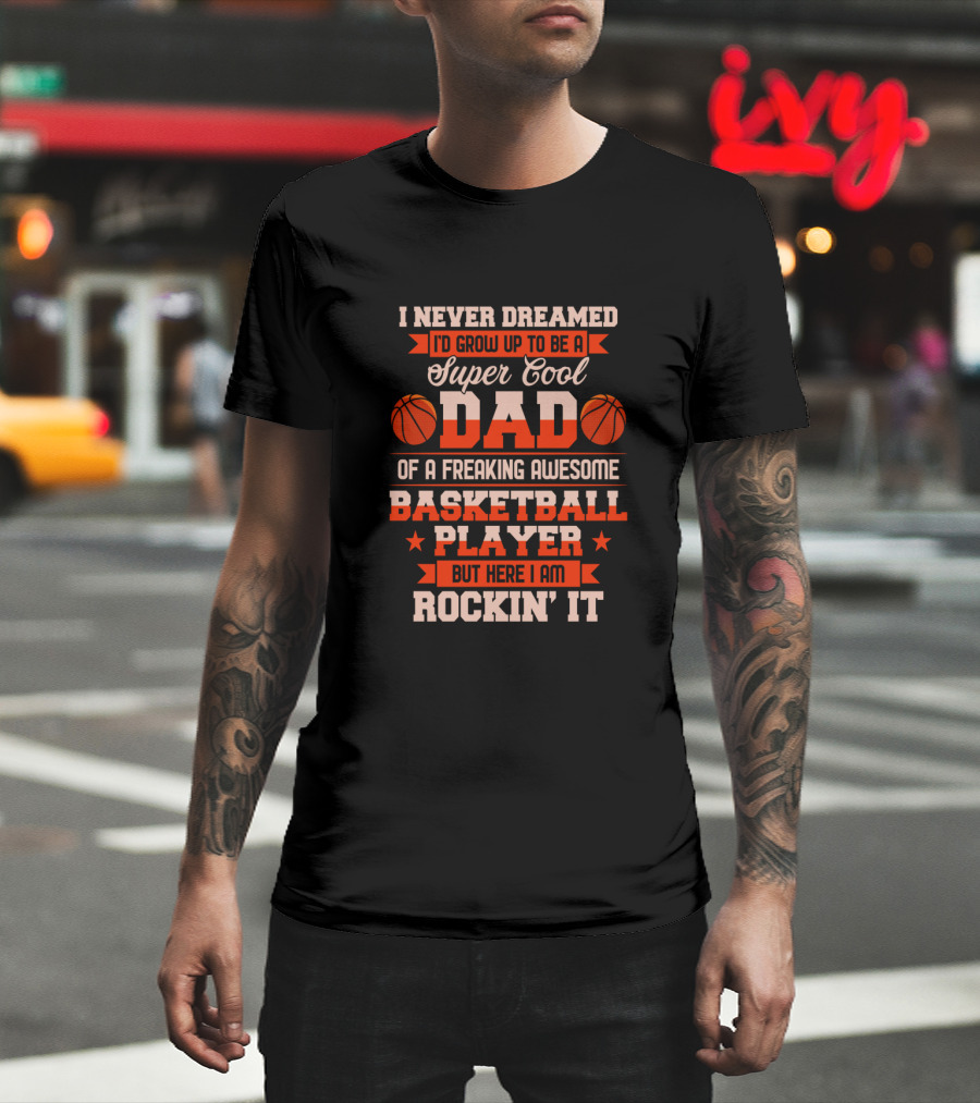 I Never Dreamed I'd Grow Up To Be A Super Cool Dad Of A Freaking Awesome Basketball Player But Here I Am Rockin' It T-Shirt