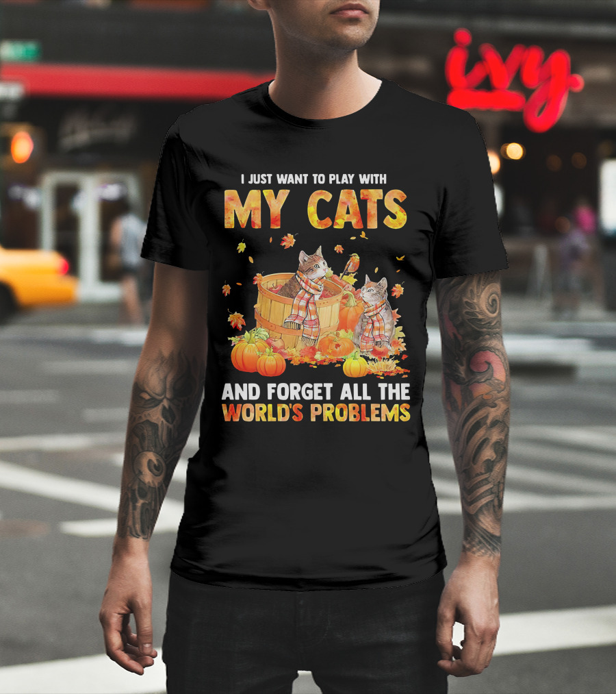 I Just Want To Play With My Cats And Forget All The World's Problems T-Shirt