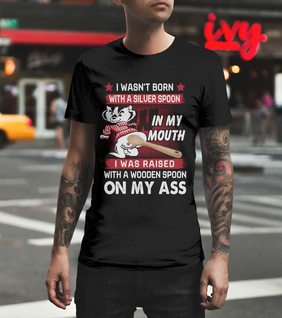 I Wasn't Born With A Silver Spoon In My Mouth Wisconsin Bucky Badger I Was Raised With A Wooden Spoon On My Ass T-Shirt