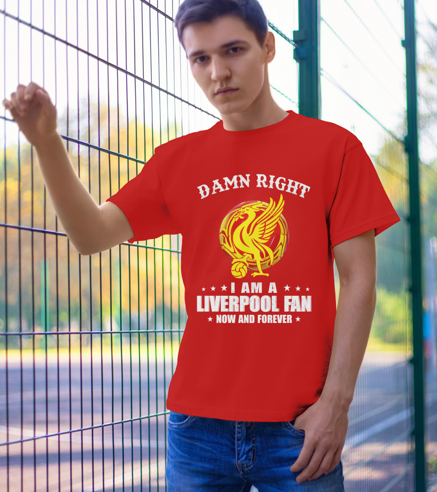 Damn Right I Am A Liverpool Fan Now And Forever T-Shirt