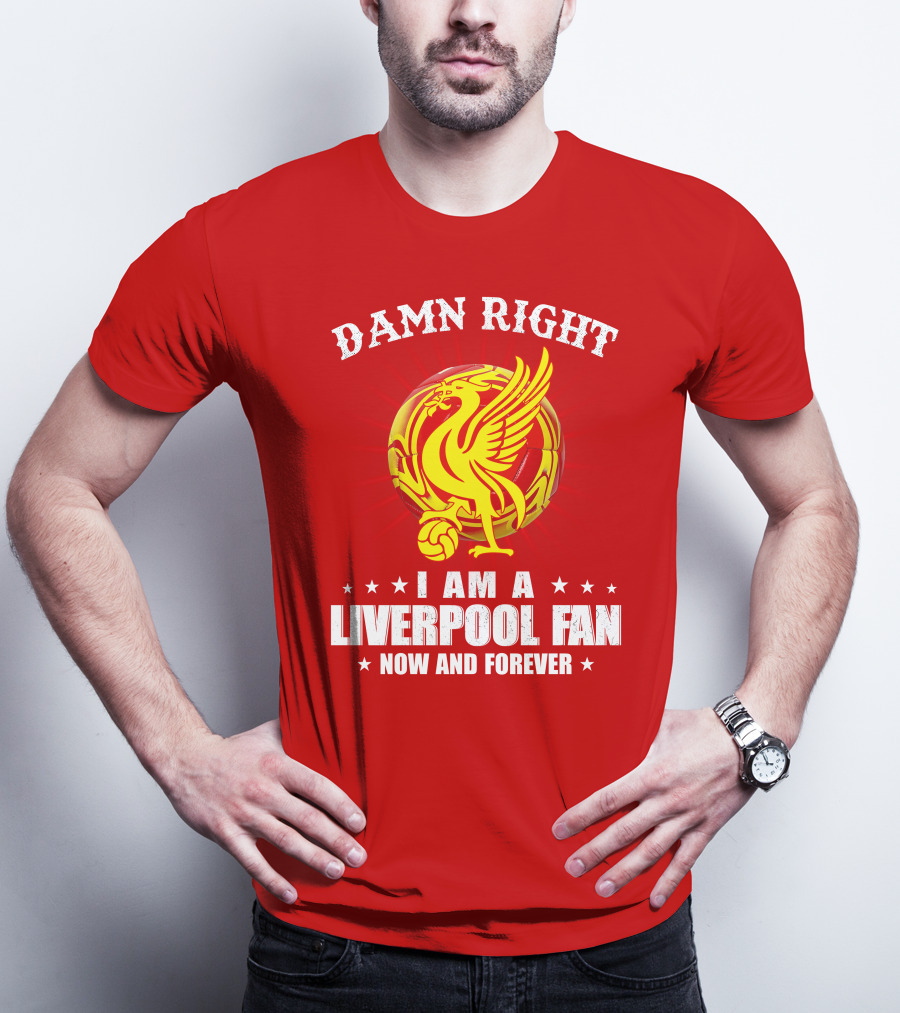 Damn Right I Am A Liverpool Fan Now And Forever T-Shirt