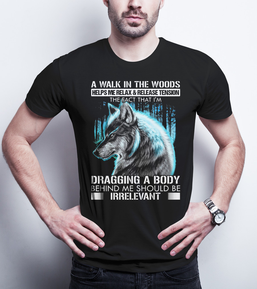 A Walk In The Woods Helps Me Relax Release Tension The Fact That I'm Dragging A Body Behind Me Should Be Irrelevant Wolf T-Shirt