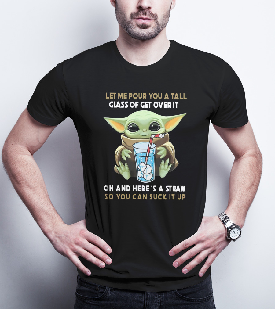 Baby Yoda Let Me Pour You A Tall Glass Of Get Over It Oh And Here's A Straw So You Can Suck It Up T-Shirt