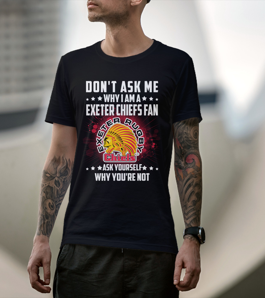 Don't Ask ME Why I Am A Exeter Chiefs Fan Exeter Rugby Chiefs Ask Yourself Why You're Not T-Shirt