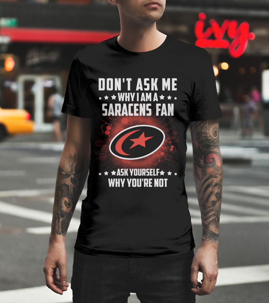 Don't Ask ME Why I Am A Saracens Fan Ask Yourself Why You're Not T-Shirt
