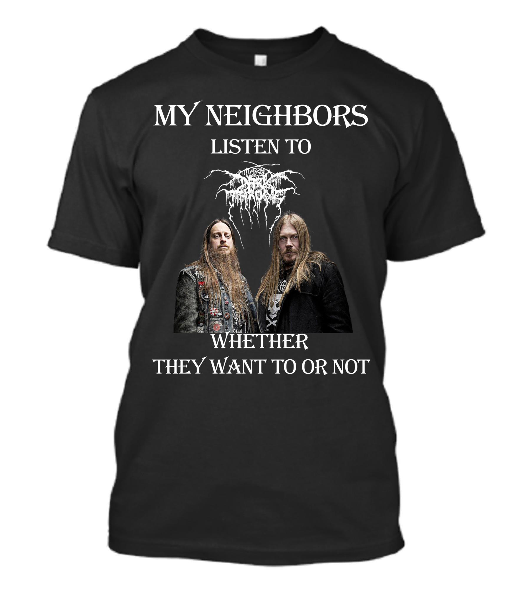 MY NEIGHBORS LISTEN TO DARKTHRONE WHETHER THEY WANT TO OR NOT T-Shirt