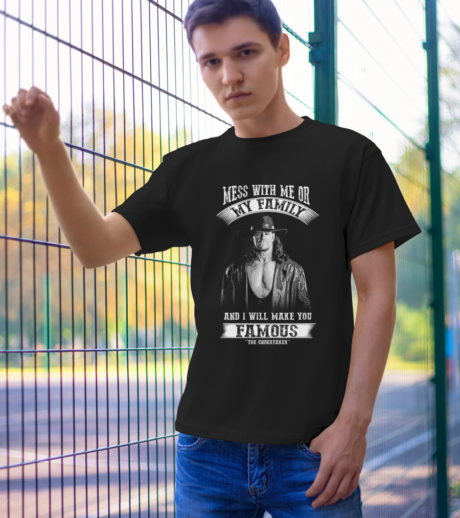 Mess With Me Or My Family And I Will Make You Famous The Undertaker T-Shirt