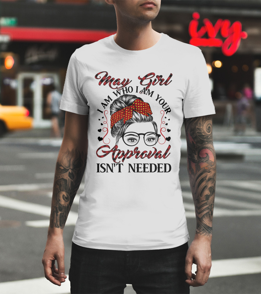 May Girl I Am Who I Am Your Approval Isn't Needed T-Shirt
