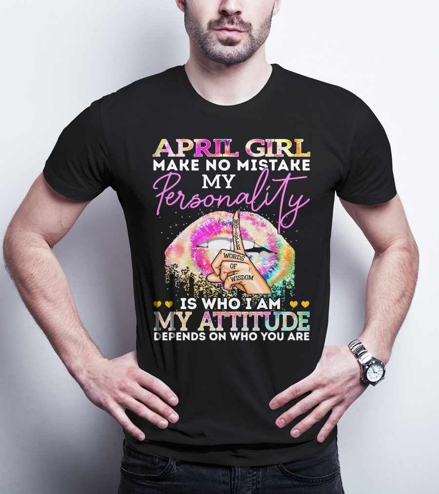 APRIL GIRL MAKE NO MISTAKE MY PERSONALITY WORDS OF WISDOM MY ATTITUDE DEPENDS ON WHO YOU ARE T-Shirt