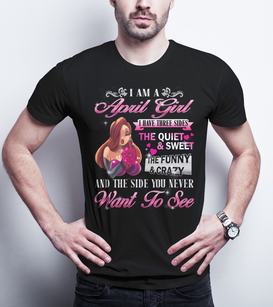 I Am An April Girl I Have Three Sides The Quiet And Sweet The Funny And Crazy And The Side You Never Want To See T-Shirt